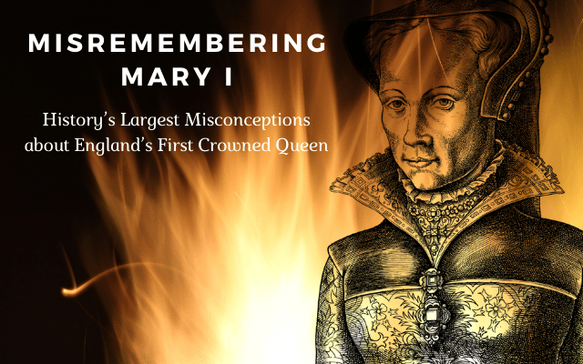 Misremembering Mary I: History’s Largest Misconceptions about England’s ...